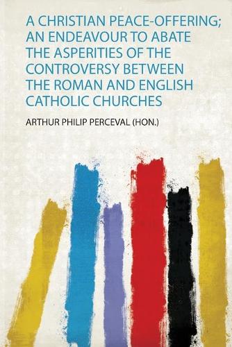 A Christian Peace-Offering; an Endeavour to Abate the Asperities of the ...