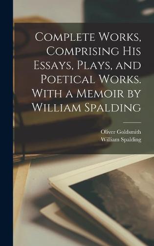Complete Works, Comprising His Essays, Plays, and Poetical Works. With ...