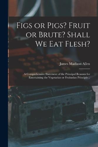 Figs or Pigs? Fruit or Brute? Shall We Eat Flesh? by James Madison ...