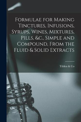 Formulae for Making Tinctures, Infusions, Syrups, Wines, Mixtures ...
