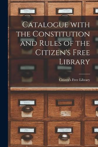 Catalogue With the Constitution and Rules of the Citizen's Free Library ...