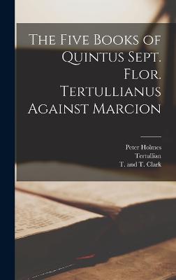 The Five Books of Quintus Sept. Flor. Tertullianus Against Marcion by ...