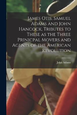 James Otis, Samuel Adams and John Hancock, Tributes to These as the ...
