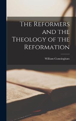 The Reformers and the Theology of the Reformation by William Cunningham ...