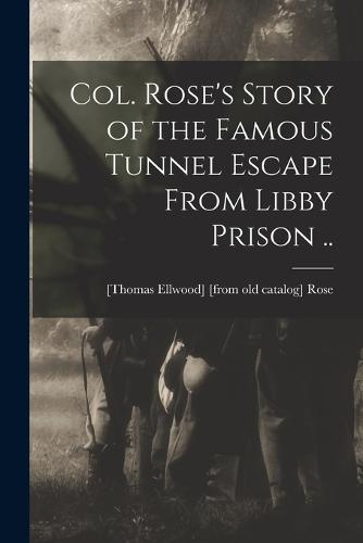 Col. Rose's Story of the Famous Tunnel Escape From Libby Prison .. by [Thomas Ellwood] [From Old ...