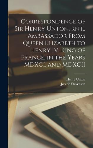 Correspondence of Sir Henry Unton, knt., Ambassador From Queen ...