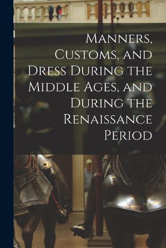 Manners, Customs, and Dress During the Middle Ages, and During the ...