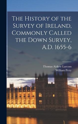 The History of the Survey of Ireland, Commonly Called the Down Survey ...