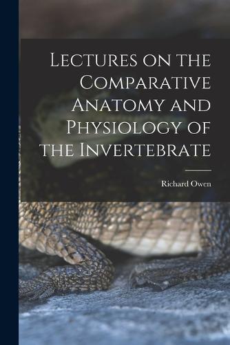 Lectures on the Comparative Anatomy and Physiology of the Invertebrate ...