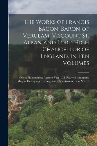 The Works of Francis Bacon, Baron of Verulam, Viscount St. Alban and ...