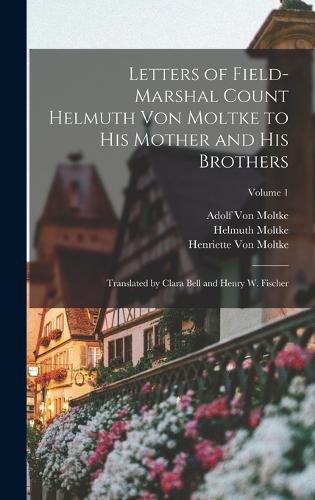 Letters of Field-Marshal Count Helmuth Von Moltke to His Mother and His ...