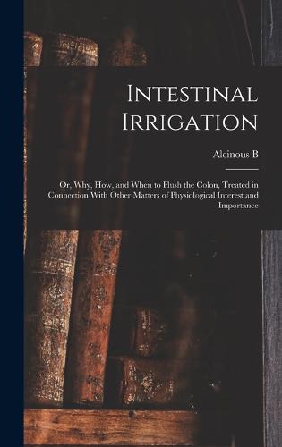 Intestinal Irrigation; or, Why, how, and When to Flush the Colon ...