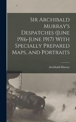 Sir Archibald Murray's Despatches (June 1916-June 1917) With Specially ...