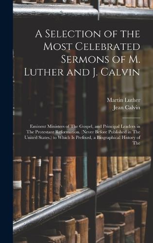 A Selection of the Most Celebrated Sermons of M. Luther and J. Calvin ...