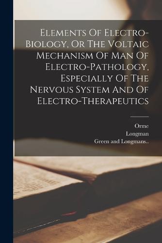 Elements Of Electro-biology, Or The Voltaic Mechanism Of Man Of Electro ...