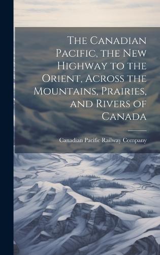 The Canadian Pacific, the new Highway to the Orient, Across the ...