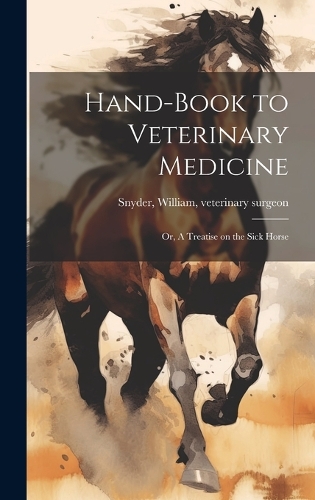 Hand-book to Veterinary Medicine; or, A Treatise on the Sick Horse by ...