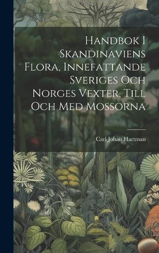 Handbok I Skandinaviens Flora, Innefattande Sveriges Och Norges Vexter ...