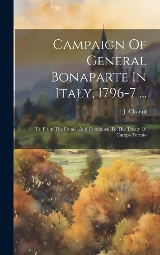 Campaign Of General Bonaparte In Italy, 1796-7 ... by J Chanut ...