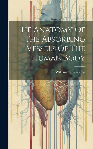 The Anatomy Of The Absorbing Vessels Of The Human Body by William ...