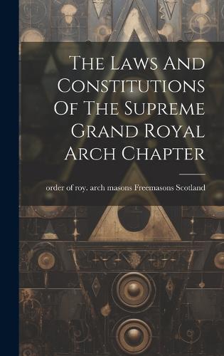 The Laws And Constitutions Of The Supreme Grand Royal Arch Chapter by ...