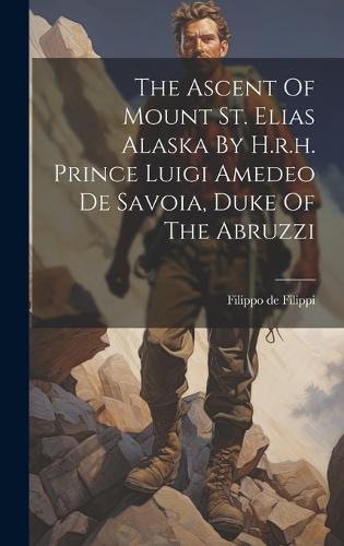 The Ascent Of Mount St. Elias Alaska By H.r.h. Prince Luigi Amedeo De ...