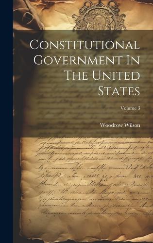 Constitutional Government In The United States; Volume 3 by Woodrow ...