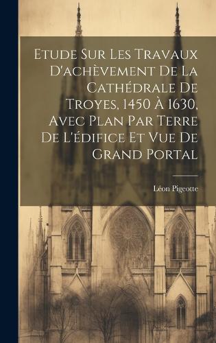 Etude sur les travaux d'achèvement de la cathédrale de Troyes, 1450 à ...