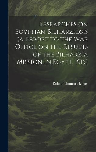 Researches on Egyptian Bilharziosis (a Report to the War Office on the ...