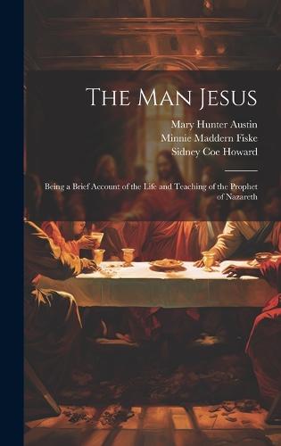 The man Jesus; Being a Brief Account of the Life and Teaching of the ...