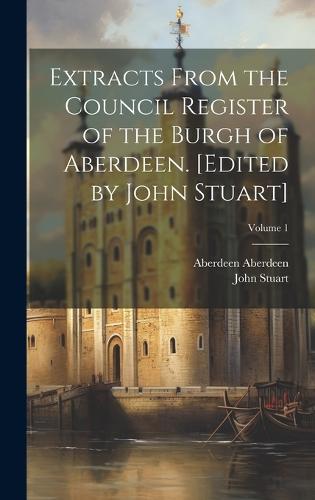 Extracts From the Council Register of the Burgh of Aberdeen. [Edited by ...