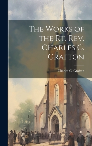 The Works of the Rt. Rev. Charles C. Grafton by Charles C Grafton ...