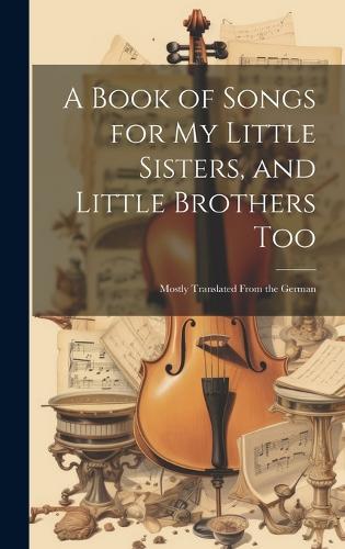A Book of Songs for My Little Sisters, and Little Brothers Too by ...
