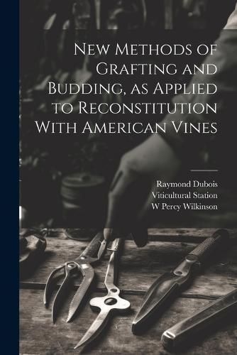 New Methods of Grafting and Budding, as Applied to Reconstitution With American Vines by Raymond ...