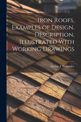Iron Roofs, Examples of Design, Description, Illustrated With Working ...