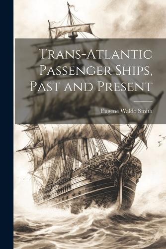 Trans-Atlantic Passenger Ships, Past and Present by Eugene Waldo Smith ...