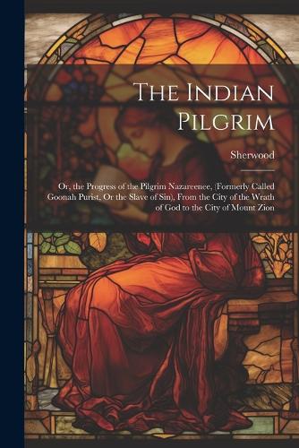 The Indian Pilgrim; Or, the Progress of the Pilgrim Nazareenee ...