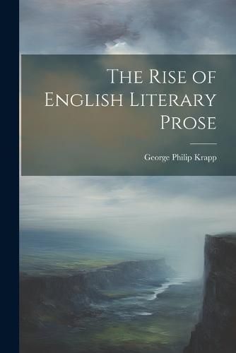 The Rise of English Literary Prose by George Philip Krapp | Waterstones