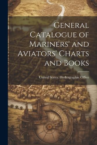 General Catalogue of Mariners' and Aviators' Charts and Books by United ...