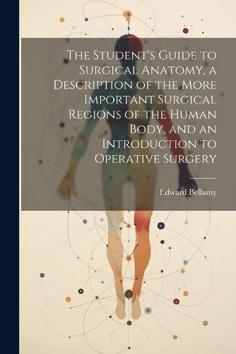 The Student's Guide to Surgical Anatomy, a Description of the More Important Surgical Regions of ...