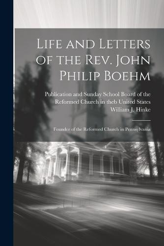 Life and Letters of the Rev. John Philip Boehm; Founder of the Reformed ...