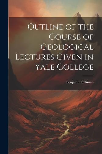Outline of the Course of Geological Lectures Given in Yale College by ...