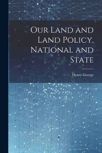 Our Land and Land Policy, National and State by Henry George | Waterstones
