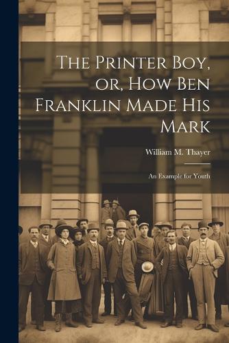 The Printer Boy, or, How Ben Franklin Made his Mark by William M Thayer ...