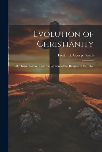 Evolution of Christianity; of, Origin, Nature, and Development of the ...