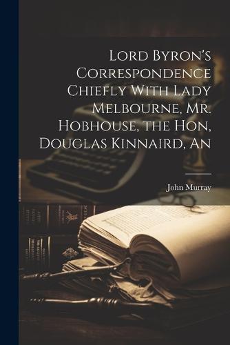 An Lord Byron's Correspondence Chiefly With Lady Melbourne, Mr ...