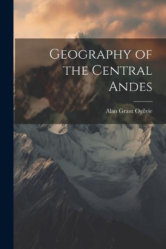 Geography of the Central Andes by Alan Grant Ogilvie | Waterstones