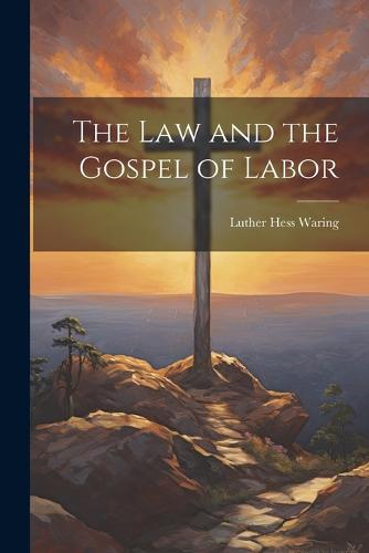 The Law and the Gospel of Labor by Luther Hess Waring | Waterstones