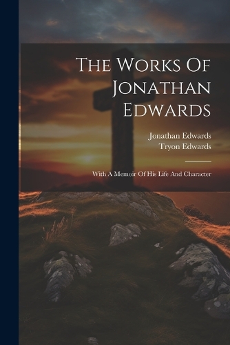 The Works Of Jonathan Edwards by Jonathan Edwards, Tryon Edwards ...