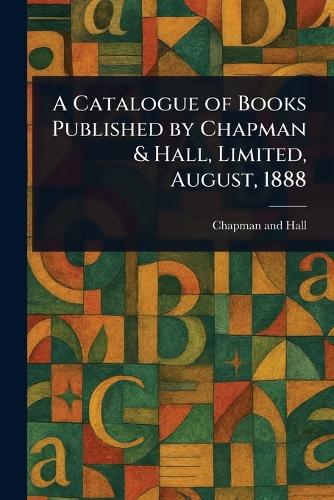 A Catalogue of Books Published by Chapman & Hall, Limited, August, 1888 ...